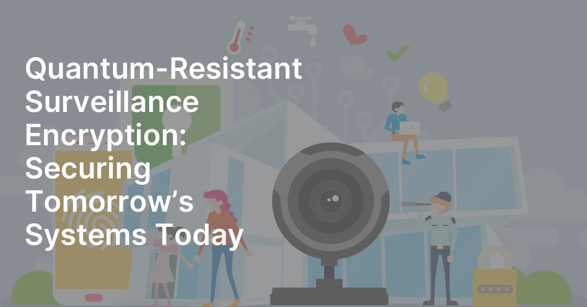 Quantum-Resistant Surveillance Encryption: Securing Tomorrow's Systems Today - VisioComms.com